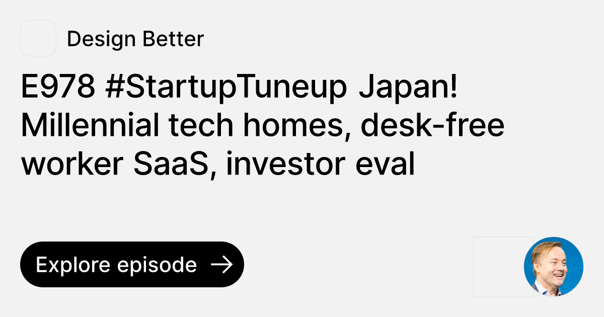 Episode: E978 #StartupTuneup Japan! Millennial tech homes, desk-free worker SaaS, investor eval ...